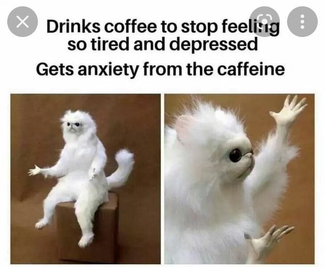 Drinks coffee to stop feeling so tired and depressed Gets anxiety from ...