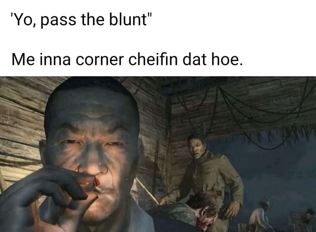 'Yo, pass the blunt" Me inna corner cheifin dat hoe. - iFunny
