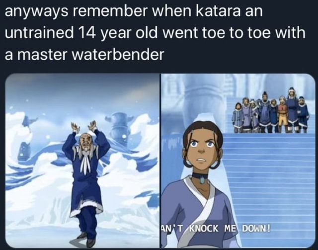 Anyways remember when katara an untrained 14 year old went toe to toe ...