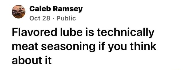 Caleb Ramsey Oct 28 Public Flavored lube is technically meat seasoning ...