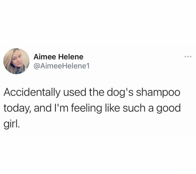 * Aimee Helene @AimeeHelene' Accidentally used the dog's shampoo today ...