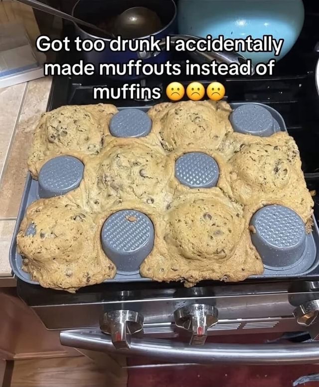 Got too drunk I accidentally made muffouts instead of muffins ~ ~ - iFunny
