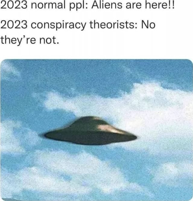 2023 normal ppl: Aliens are here!! 2023 conspiracy theorists: No they ...