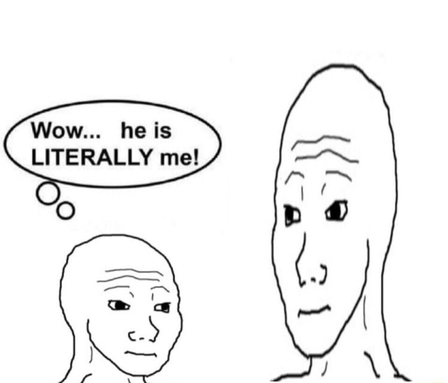 Wow... he is LITERALLY me! - iFunny