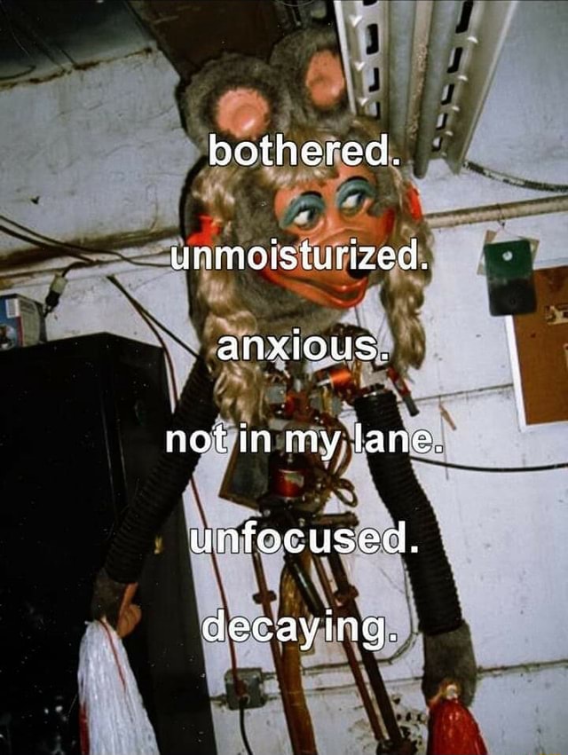 Bothered. unmoisturized. anxious. not in my lane. unfocused. decaying ...