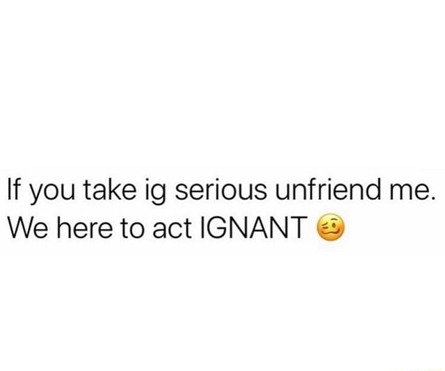 If you take ig serious unfriend me. We here to act IGNANT - iFunny