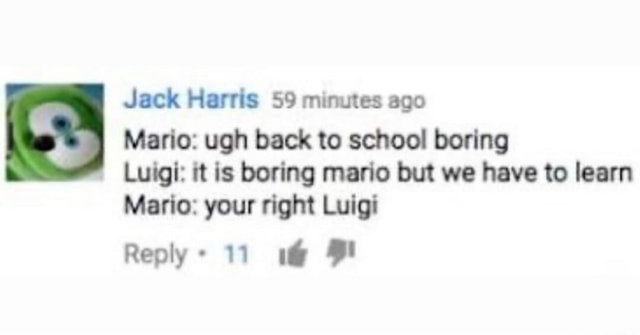 Jack Harris 59 minutes ago I Mario: ugh back to school boring Luigi: it ...