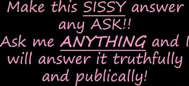 Make this SISSY answer any ASK!! Ask me ANYTHING and I will answer it ...