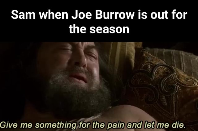 Sam when Joe Burrow is out for the season Give me something the pain ...