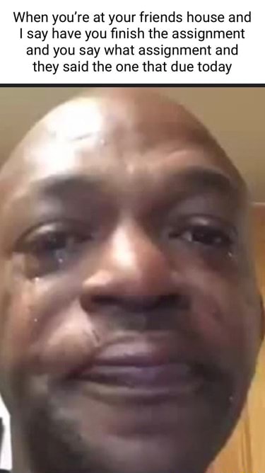 When you're at your friends house and say have you finish the ...