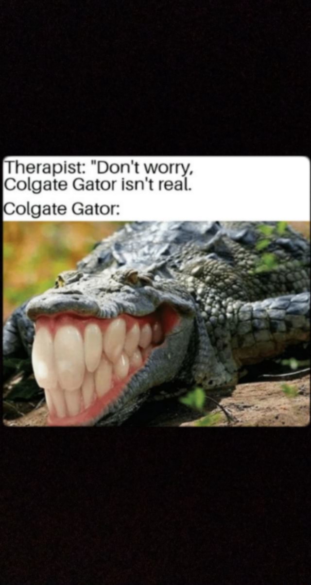Ihelapist: "Don't worry, Colgate Gator isn't real. (Iolgate Gator: - iFunny