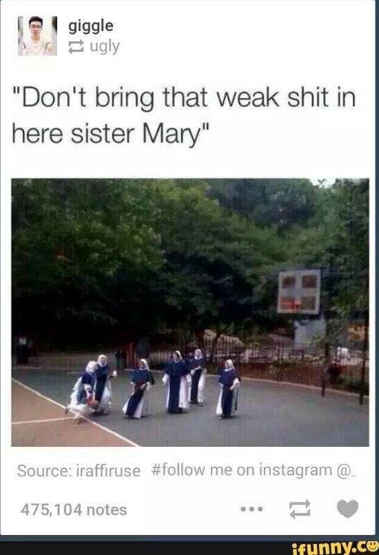 Giggle ugly "Don't bring that weak shit in here sister Mary" Source ...