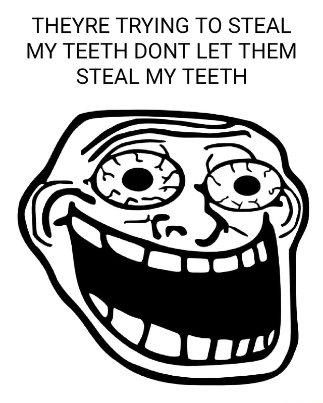 THEYRE TRYING TO STEAL MY TEETH DONT LET THEM STEAL MY TEETH - tr - iFunny