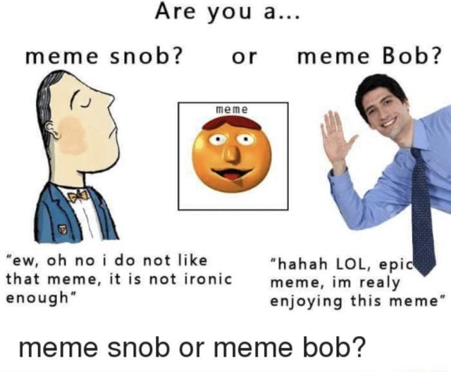 Are you a... meme snob? or meme Bob? meme "ew, oh no i do not like ...