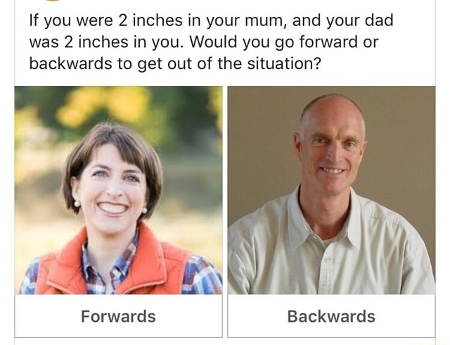 If you were 2 inches in your mum, and your dad was 2 inches in you ...