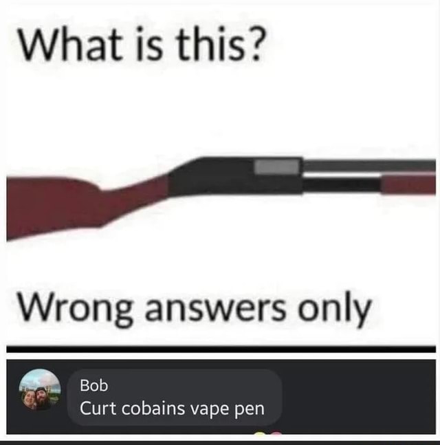 What is this? Wrong answers only Bob Curt cobains vape pen - iFunny