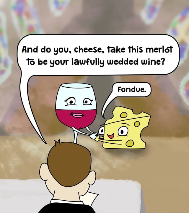 And do you, cheeSe, take this merlot To be your lawfully wedded wine ...