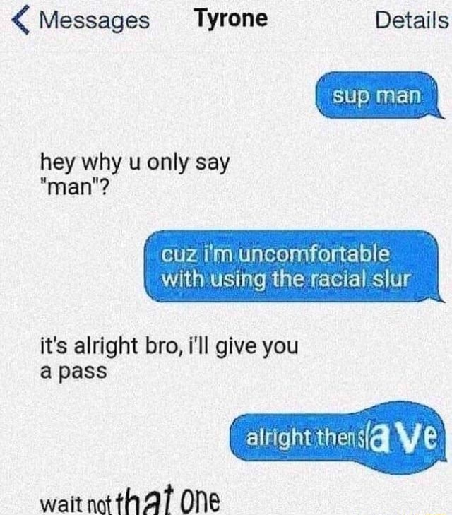 Messages Tyrone Details sup man hey why u only say man"? cuz i'm ...