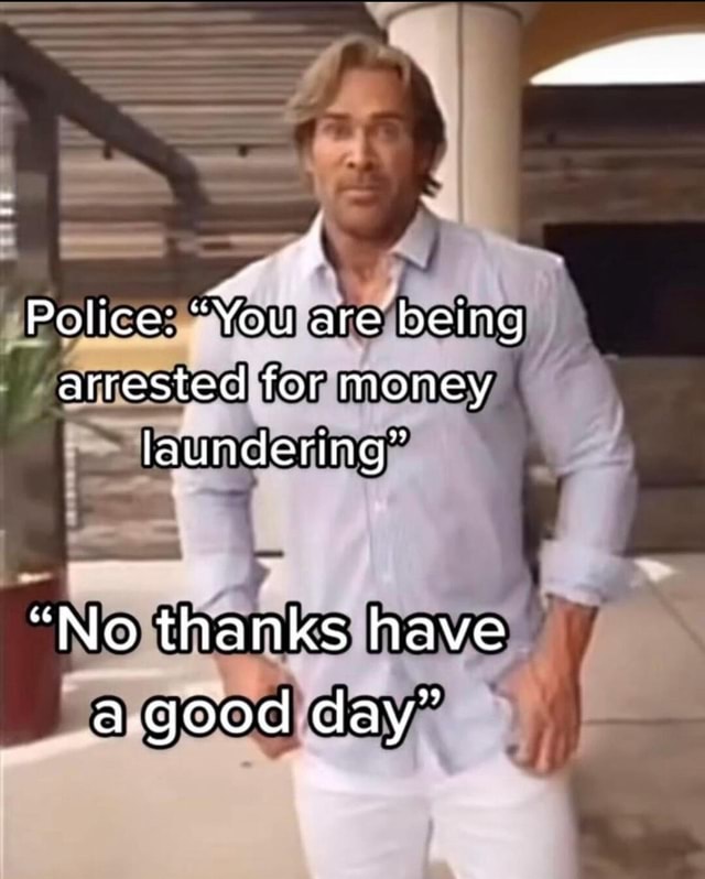 Police: "You are being arrested for money laundering" "No thanks have a ...