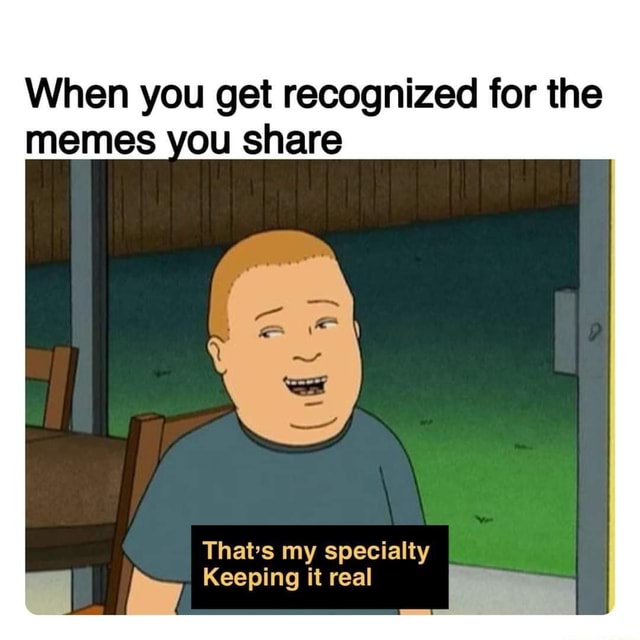 When you get recognized for the memes you share That's my specialty ...