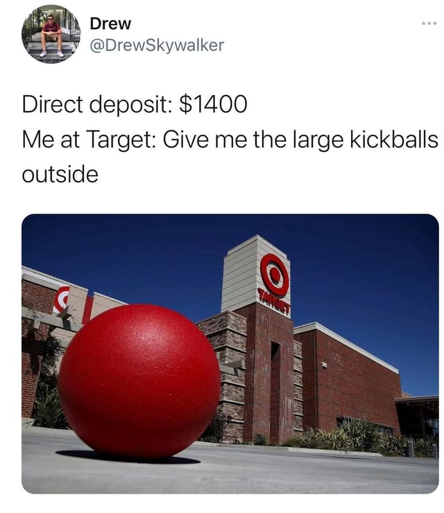Drew Direct deposit: $1400 Me at Target: Give me the large kickballs ...