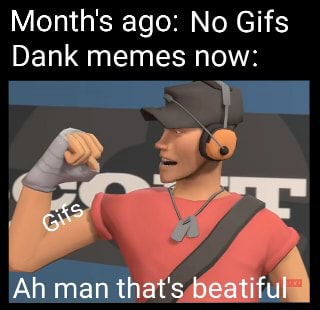 Month's ago: No Gifs Dank memes now: - iFunny