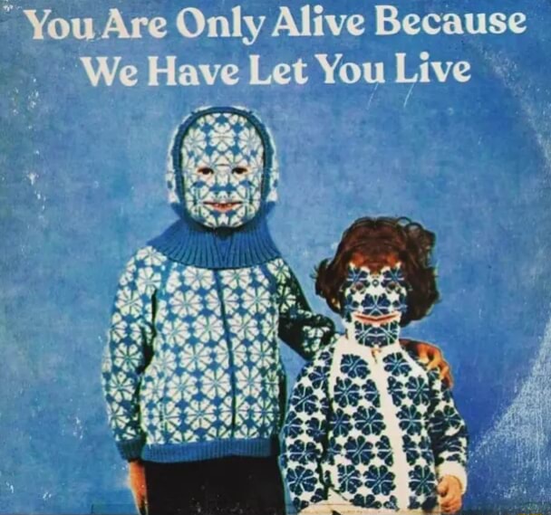 You Are Only Alive Because We Have Let You Live - iFunny