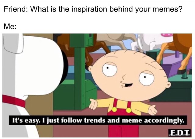 Friend: What is the inspiration behind your memes? It's easy. I just ...
