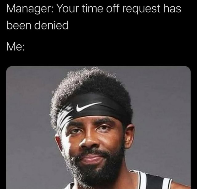 Manager: Your time off request has been denied Me: - iFunny