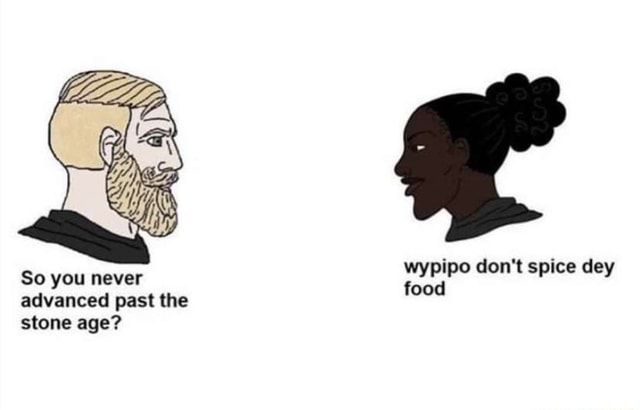 Wypipo don't spice dey food So you never advanced past the stone age ...
