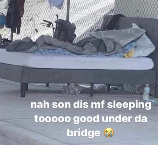 Nah son dis mf sleeping tooooo good under da bridge - iFunny