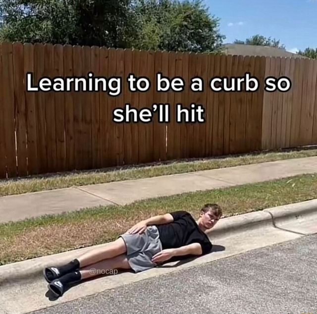 Learning to be a curb so she'll hit I - iFunny