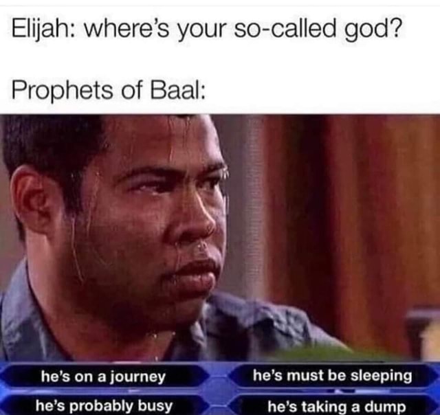 Elijah: where's your so-called god? Prophets of Baal: he's on a journey ...