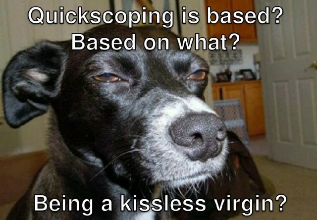 Quickscoping is based? -Based on what? Being kissless virgin? - iFunny