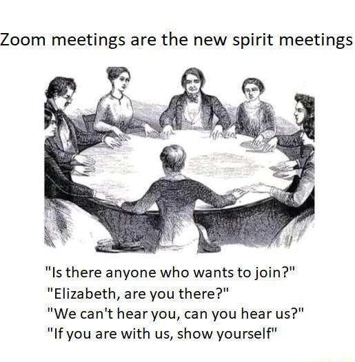 Zoom meetings are the new spirit meetings "Is there anyone who wants to ...