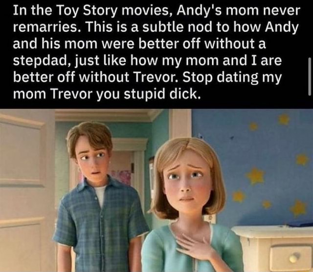 In the Toy Story movies, Andy's mom never remarries. This is a subtle ...