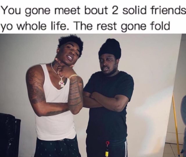 You gone meet bout 2 solid friends yo whole life. The rest gone fold ...