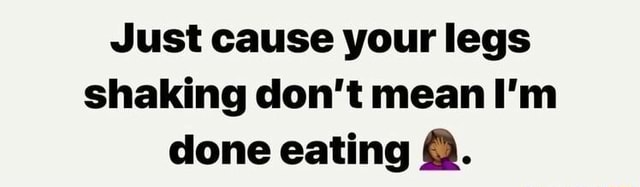 Just cause your legs shaking don't mean I'm done eating Q. - iFunny