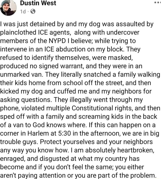 Dustin West id-@ I was just detained by and my dog was assaulted by plainclothed ICE agents ...