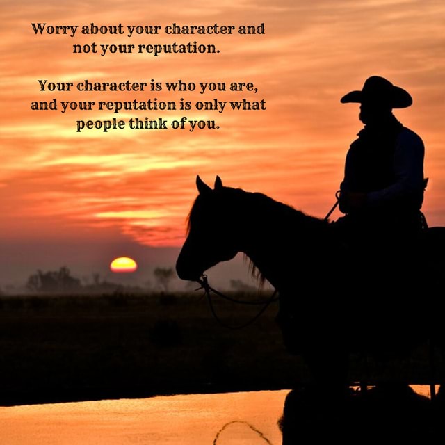 Worry about your character and not your reputation. Your character is ...