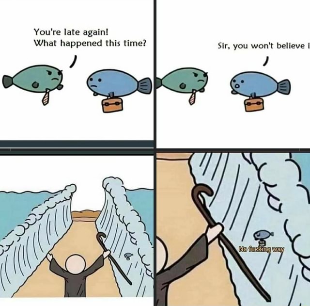 You're late again! What happened this time? Sir, you won't believe i ...