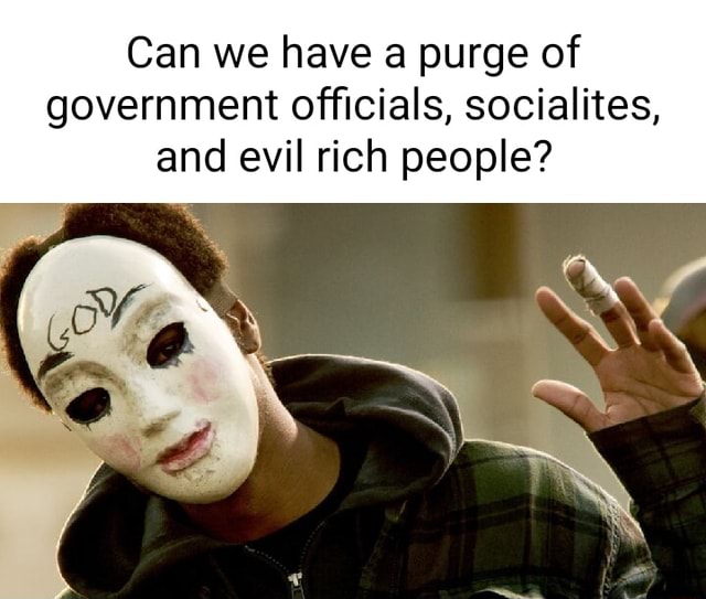 Can we have a purge of government officials, socialites, and evil rich ...