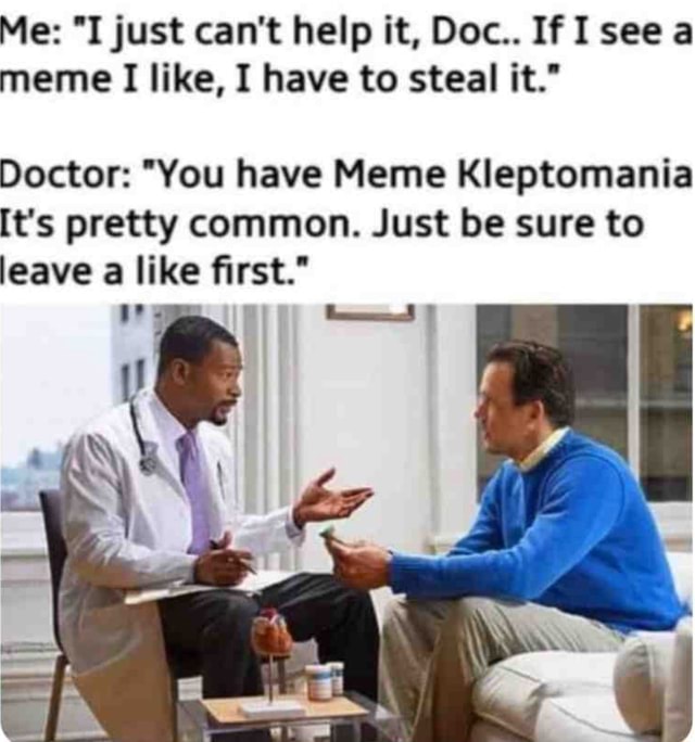 Me: "I just can't help it, Doc.. If see meme I like, I have to steal it ...