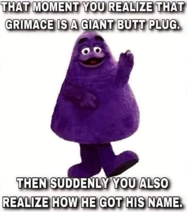 MOMENT YOU REALIZE THA GRIMACE IS A GIANT BUTT PLUG. THEN SUDDENLY YOU ALSO REALIZE HOW HE GOT ...