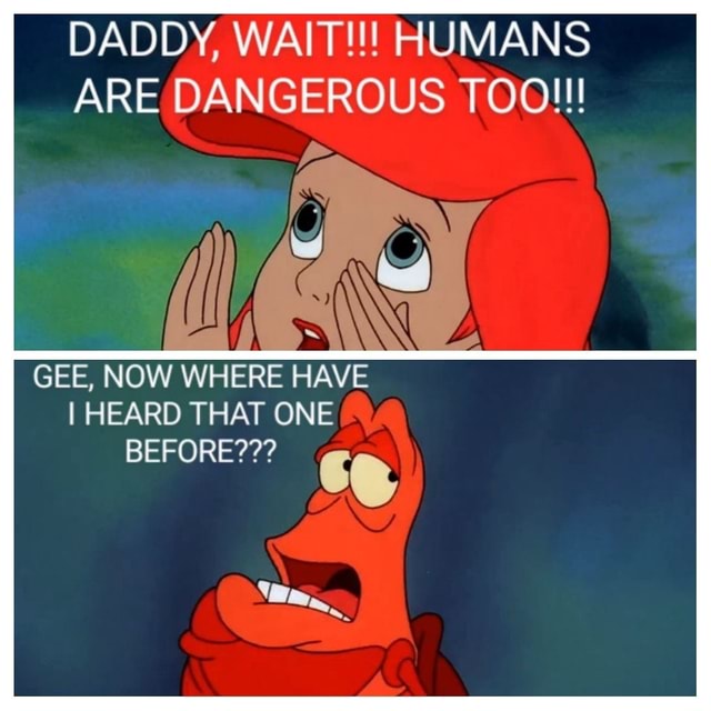 DADDY, WAIT!!! HUMANS ARE DANGEROUS TOO!!! I GEE, NOW WHERE HAVE I ...
