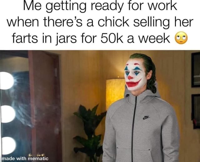 Me getting ready tor work when there's a chick selling her farts in ...