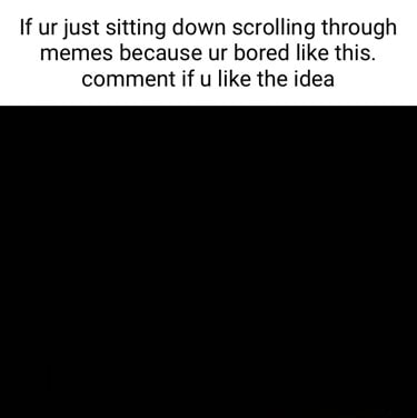 If ur just sitting down scrolling through memes because ur bored like ...