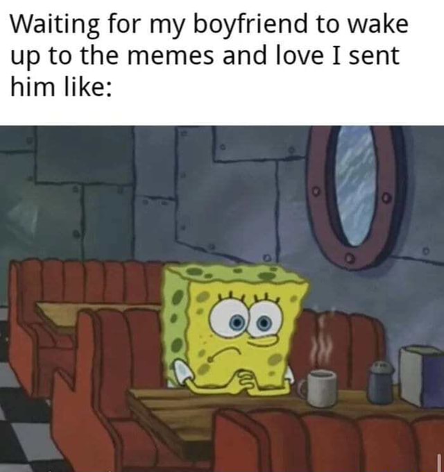 Waiting for my boyfriend to wake up to the memes and love I sent him ...