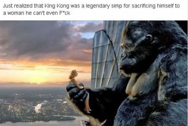 Just realized that King Kong was a legendary simp for sacrificing ...