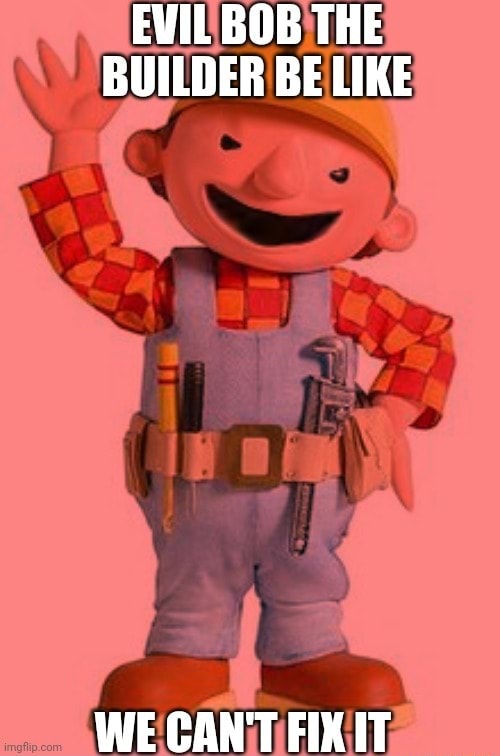 EVIL BOB THE BUILDER BE LIKE WE CAN 'TFIKIT - iFunny